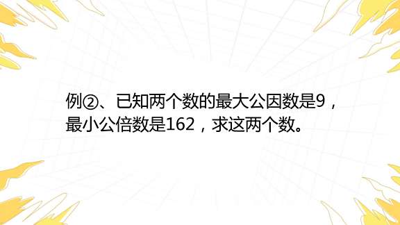 例②已知两个数的最大公因数是9，最小公倍数是162，求这两个数例②、已知两个数的最大公因数是9，最小公倍数是162，求这两个数。百度教育