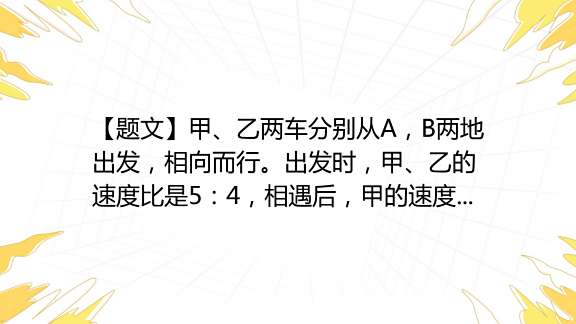 【题文】甲、乙两车分别从a，b两地出发，相向而行。出发时，甲、乙的速度比是5：4，相遇后，甲的速度减小20，这样当甲到达b地时，乙离a地还有