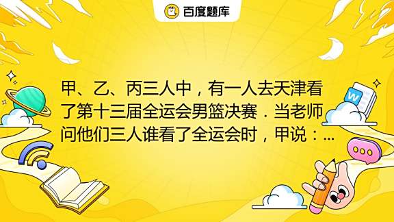 甲、乙、丙三人中，有一人去天津看了第十三届全运会男篮决赛．当老师问他们三人谁看了全运会时，甲说：”乙看了”．乙说：”我没有看．”丙说：”我没有