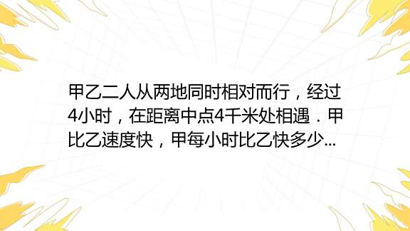 甲乙二人从两地同时相对而行，经过4小时，在距离中点4千米处相遇．甲比乙速度快，甲每小时比乙快多少千米？ 百度教育