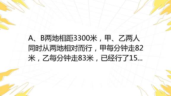 A、b两地相距3300米，甲、乙两人同时从两地相对而行，甲每分钟走82米，乙每分钟走83米，已经行了15分钟，还要行多少分钟才可以相遇？ 百度教育