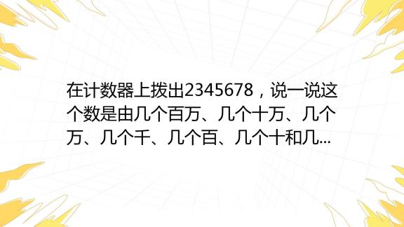 在计数器上拨出2345678，说一说这个数是由几个百万、几个十万、几个万、几个千、几个百、几个十和几个一组成的。_百度教育