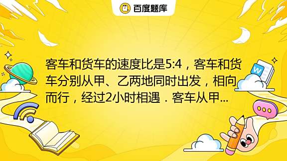 客车和货车的速度比是54，客车和货车分别从甲、乙两地同时出发，相向而行，经过2小时相遇．客车从甲地到达乙地一共要用 Andnb百度教育