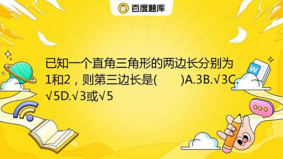 已知一个直角三角形的两边长分别为1和2，则第三边长是 A3b√3c√5d√3或√5百度教育