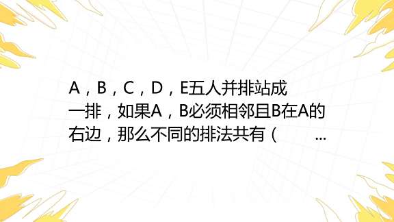 A，b，c，d，e五人并排站成一排，如果a，b必须相邻且b在a的右边，那么不同的排法共有（ ） A 60种 百度教育