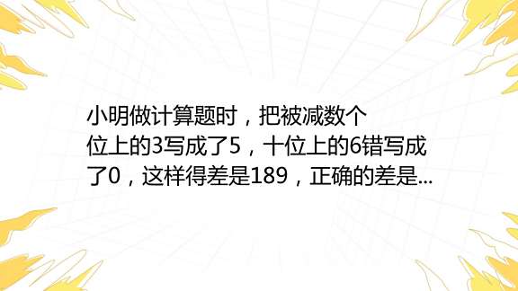 小明做计算题时，把被减数个位上的3写成了5，十位上的6错写成了0，这样得差是189，正确的差是多少？（写出过程） 百度教育