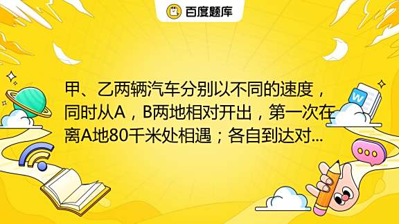 甲、乙两辆汽车分别以不同的速度，同时从a，b两地相对开出，第一次在离a地80千米处相遇；各自到达对方出发地后又返回，第二次在离a地50千米处