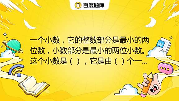 一个小数，它的整数部分是最小的两位数，小数部分是最小的两位小数。这个小数是（），它是由（）个一和（）个（）组成的。百度教育