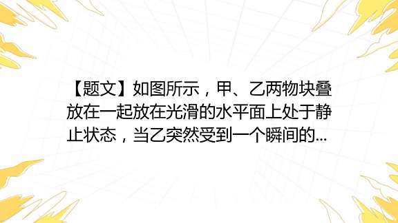 【题文】如图所示，甲、乙两物块叠放在一起放在光滑的水平面上处于静止状态，当乙突然受到一个瞬间的撞击力，甲和乙一起沿水平方向运动。则下列说法中
