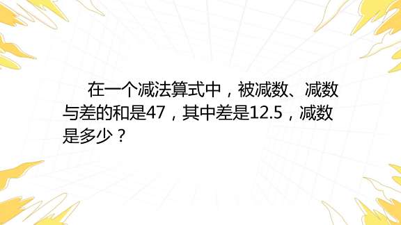 在一个减法算式中，被减数、减数与差的和是47，其中差是125，减数是多少？ 百度教育
