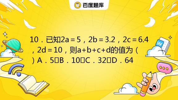 10．已知2a＝5，2b＝3.2，2c＝6.4，2d＝10，则a+b+c+d的值为（ ）A．5 B．10 C．32 D．64_百度教育