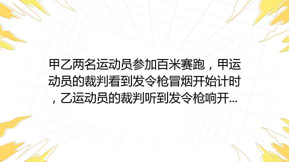 甲乙两名运动员参加百米赛跑，甲运动员的裁判看到发令枪冒烟开始计时，乙运动员的裁判听到发令枪响开始计时，结果两运动员所用时间相同，而实际上乙