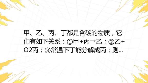 甲、乙、丙、丁都是含碳的物质，它们有如下关系：①甲丙→乙；②乙o2∠a③常温下丁能分解成丙；则甲、乙、丙、丁分别是（）。 A C、co