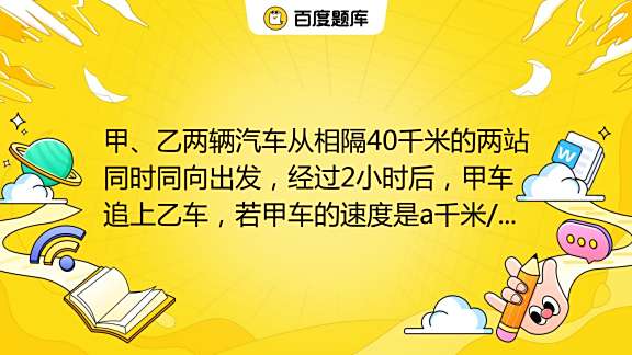甲、乙两辆汽车从相隔40千米的两站同时同向出发，经过2小时后，甲车追上乙车，若甲车的速度是a千米时，则乙车的速度是 Andnb百度教育