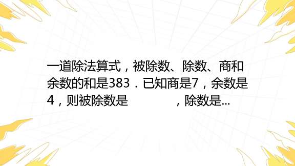 一道除法算式，被除数、除数、商和余数的和是383．已知商是7，余数是4，则被除数是 Andn百度教育