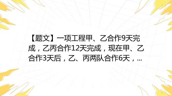 【题文】一项工程甲、乙合作9天完成，乙丙合作12天完成，现在甲、乙合作3天后，乙、丙两队合作6天，最后丙单独做了12天完成整个工程，如果整个