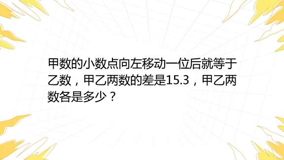 甲数的小数点向左移动一位后就等于乙数，甲乙两数的差是153，甲乙两数各是多少？百度教育