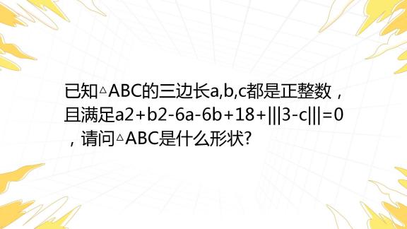 已知 ABC的三边长a,b,c都是正整数，且满足a2+b2-6a-6b+18+|||3-c|||=0，请问 ABC是什么形状?_百度教育