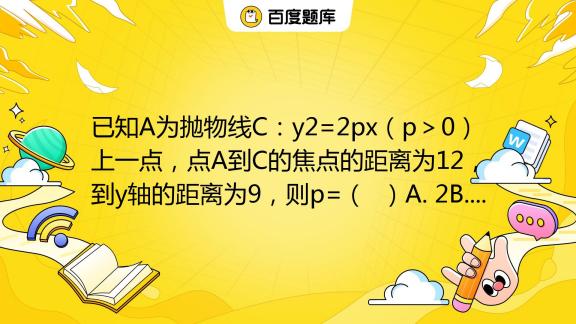 已知A为抛物线C：y2=2px（p＞0）上一点，点A到C的焦点的距离为12，到y轴的距离为9，则p=（ ）A. 2B. 3C. 6D. 9_百度教育