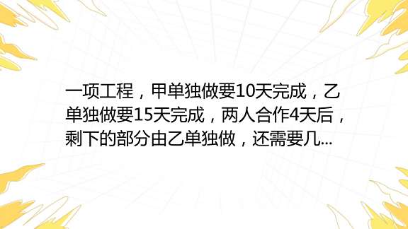 一项工程，甲单独做要10天完成，乙单独做要15天完成，两人合作4天后，剩下的部分由乙单独做，还需要几天完成？百度教育