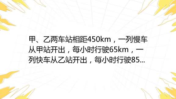 甲、乙两车站相距450km，一列慢车从甲站开出，每小时行驶65km，一列快车从乙站开出，每小时行驶85km（1）两车同时开出，相向而行，多少