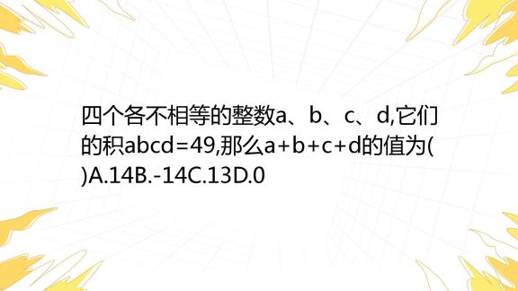 四个各不相等的整数a、b、c、d,它们的积abcd=49,那么a+b+c+d的值为()A.14B.-14C.13D.0_百度教育