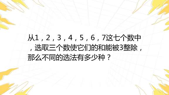 从1，2，3，4，5，6，7这七个数中，选取三个数使它们的和能被3整除，那么不同的选法有多少种？百度教育