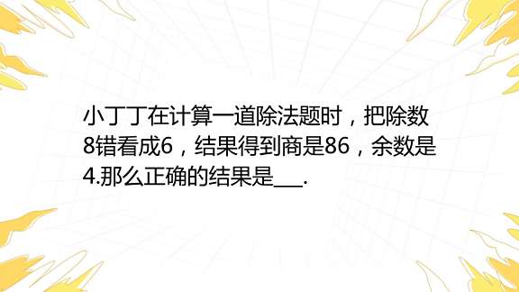 小丁丁在计算一道除法题时，把除数8错看成6，结果得到商是86，余数是4那么正确的结果是百度教育