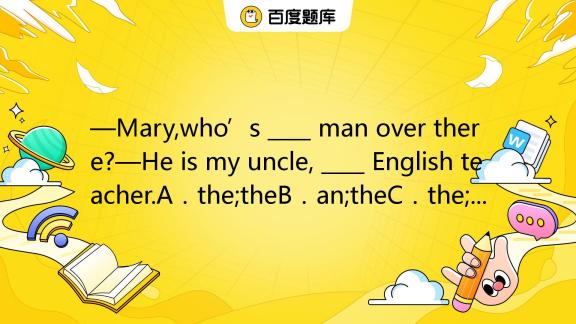 —Mary,who’s ____ man over there?—He is my uncle, ____ English teacher.A ...