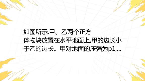 如图所示甲、乙两个正方体物块放置在水平地面上甲的边长小于乙的边长。甲对地面的压强为p1乙对地面的压强为p2z A 如甲、乙百度教育