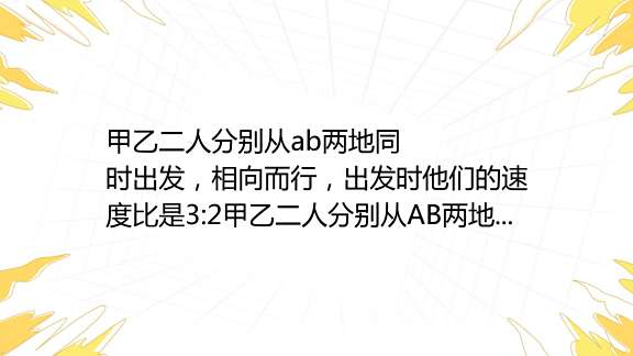 甲乙二人分别从ab两地同时出发，相向而行，出发时他们的速度比是32甲乙二人分别从ab两地同时出发相向而行出发时他们的速度比是32百度教育