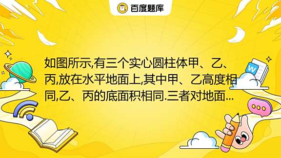 如图所示有三个实心圆柱体甲、乙、丙放在水平地面上其中甲、乙高度相同乙、丙的底面积相同三者对地面的压强相等下列判断正确的是 A