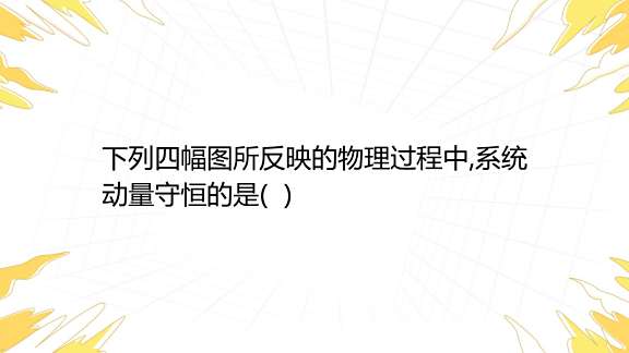 下列四幅图所反映的物理过程中系统动量守恒的是 A 在光滑水平面上子弹射入木块的过程中 B 剪断细线弹簧恢复原长的过程 C 两