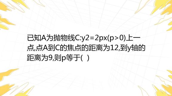 已知A为抛物线 C:y2=2px(p>0)上一点,点A到C的焦点的距离为12,到y轴的距离为9,则p等于( ) A. 2 B. 3 C. 6 ...