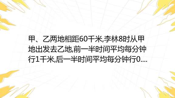 甲、乙两地相距60千米李林8时从甲地出发去乙地前一半时间平均每分钟行1千米后一半时间平均每分钟行08千米李林从甲地到乙地共用了