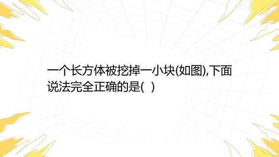 一个长方体被挖掉一小块如图下面说法完全正确的是 A 体积减少表面积也减少 B 体积减少表面积增加 C 体积减少表面积不