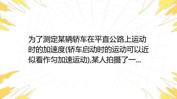 为了测定某辆轿车在平直公路上运动时的加速度轿车启动时的运动可以近似看作匀加速运动某人拍摄了一张在同一底片上多次曝光的照片如下图如果