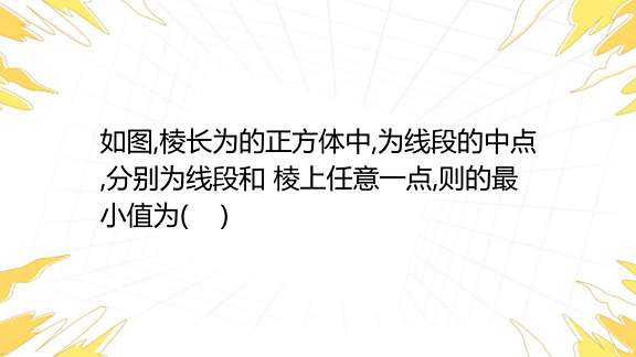 如图棱长为的正方体中为线段的中点分别为线段和 棱上任意一点则的最小值为 A B C 1 D 百度教育