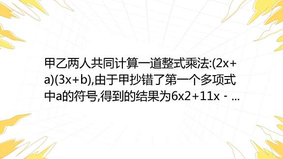 甲乙两人共同计算一道整式乘法2xa3xb由于甲抄错了第一个多项式中a的符号得到的结果为6x211x﹣10由于乙漏抄了第二