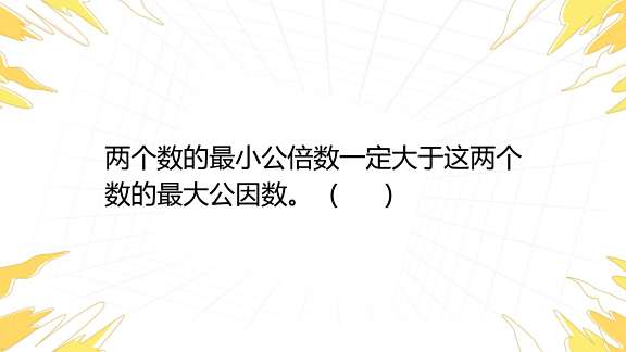 两个数的最小公倍数一定大于这两个数的最大公因数。 百度教育