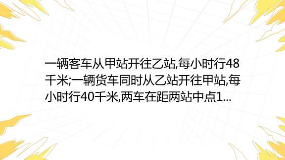 一辆客车从甲站开往乙站每小时行48千米一辆货车同时从乙站开往甲站每小时行40千米两车在距两站中点16千米处相遇求甲乙两站的距离。百度教育