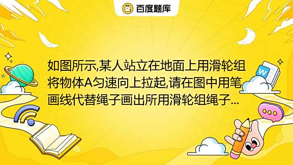 如图所示某人站立在地面上用滑轮组将物体a匀速向上拉起请在图中用笔画线代替绳子画出所用滑轮组绳子绕法。百度教育