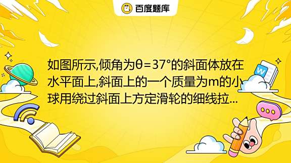 如图所示倾角为θ37°的斜面体放在水平面上斜面上的一个质量为m的小球用绕过斜面上方定滑轮的细线拉着并处于静止状态现拉动细线使小球沿斜面