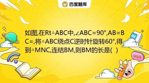 如图,在Rt ABC中,∠ABC=90°,AB=BC=2,将 ABC绕点C逆时针旋转60°,得到 MNC,连结BM,则BM的长是( )CNB ...
