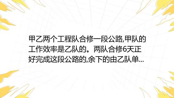 甲乙两个工程队合修一段公路甲队的工作效率是乙队的60。两队合修6天正好完成这段公路的3余下的由乙队单独修还需要几天修完百度教育