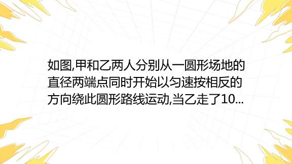 如图甲和乙两人分别从一圆形场地的直径两端点同时开始以匀速按相反的方向绕此圆形路线运动当乙走了100米以后他们第一次相遇在甲走完一周前