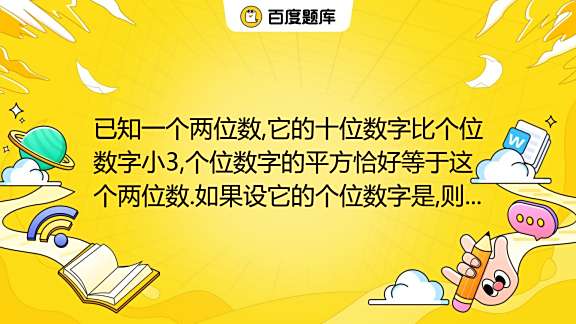 已知一个两位数它的十位数字比个位数字小3个位数字的平方恰好等于这个两位数如果设它的个位数字是则列得方程为 百度教育