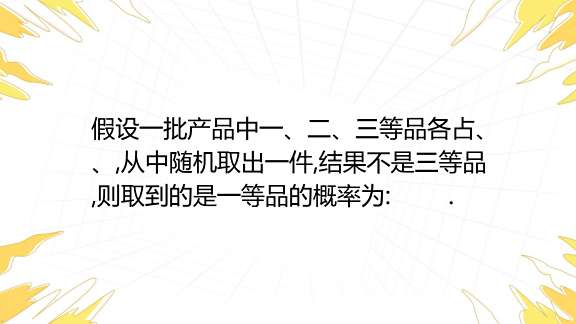假设一批产品中一、二、三等品各占、、从中随机取出一件结果不是三等品则取到的是一等品的概率为 百度教育