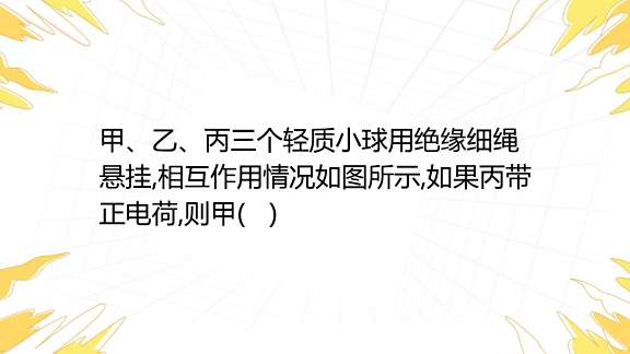 甲、乙、丙三个轻质小球用绝缘细绳悬挂相互作用情况如图所示如果丙带正电荷则甲 A 一定带正电荷 B 一定带负电荷 C 可能带负