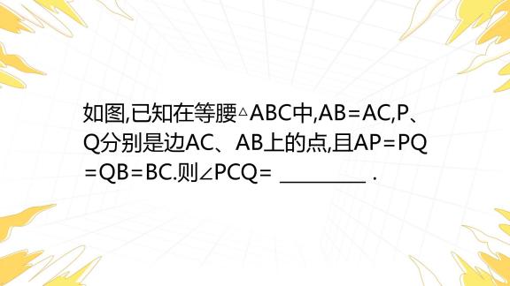 如图,已知在等腰 ABC中,AB=AC,P、Q分别是边AC、AB上的点,且AP=PQ=QB=BC.则∠PCQ= _________ ._百度教育